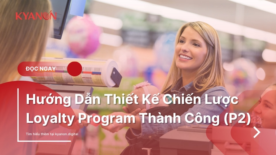 Hướng Dẫn Thiết Kế Chiến Lược Loyalty Program Thành Công (P2) - Kyanon Digital